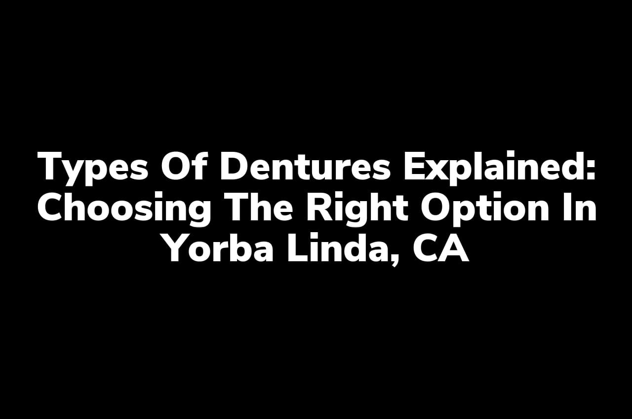Types of Dentures Explained: Choosing the Right Option in Yorba Linda, CA